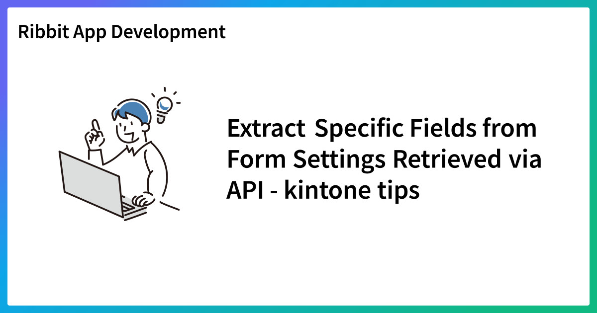 Extract Specific Fields from Form Settings Retrieved via API - kintone tips