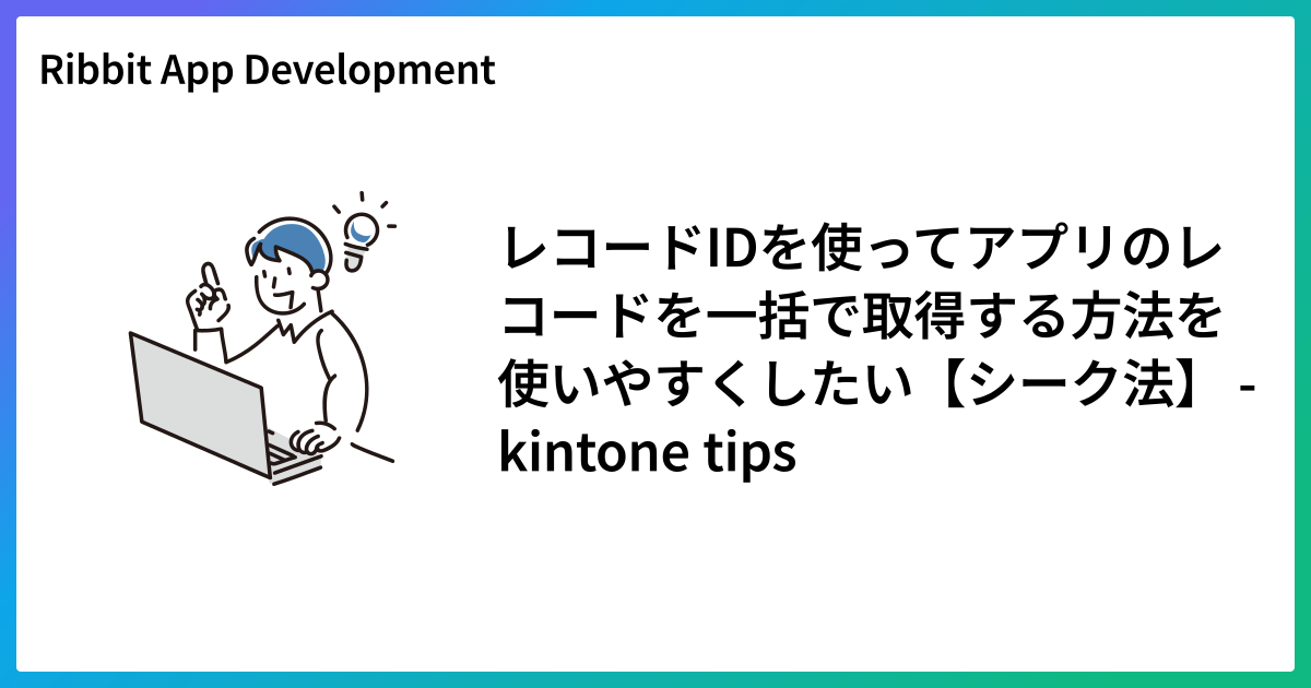レコードidを使ってアプリのレコードを一括で取得する方法を使いやすくしたい【シーク法】 Kintone Tips
